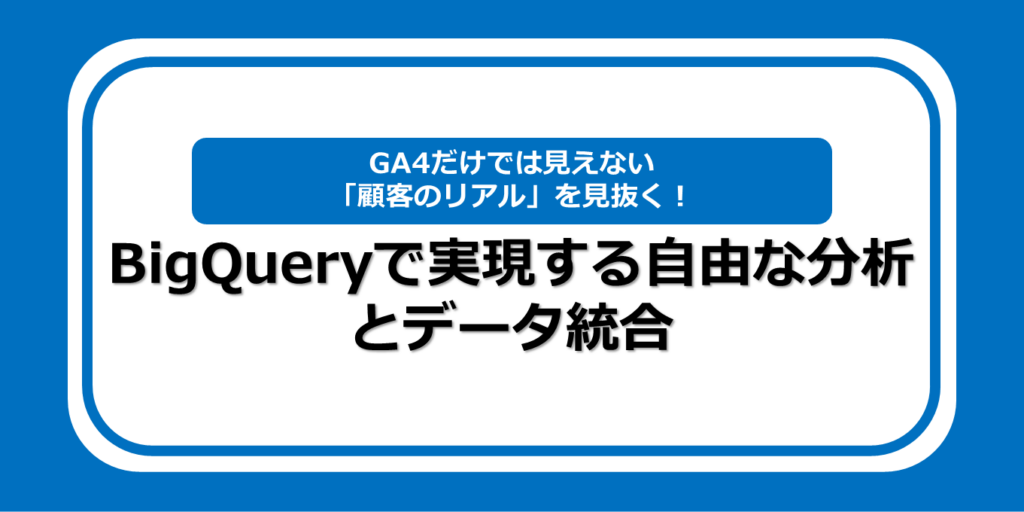 GA4だけでは見えない「顧客のリアル」を見抜く！BigQueryで実現する自由な分析とデータ統合｜ウェブ部