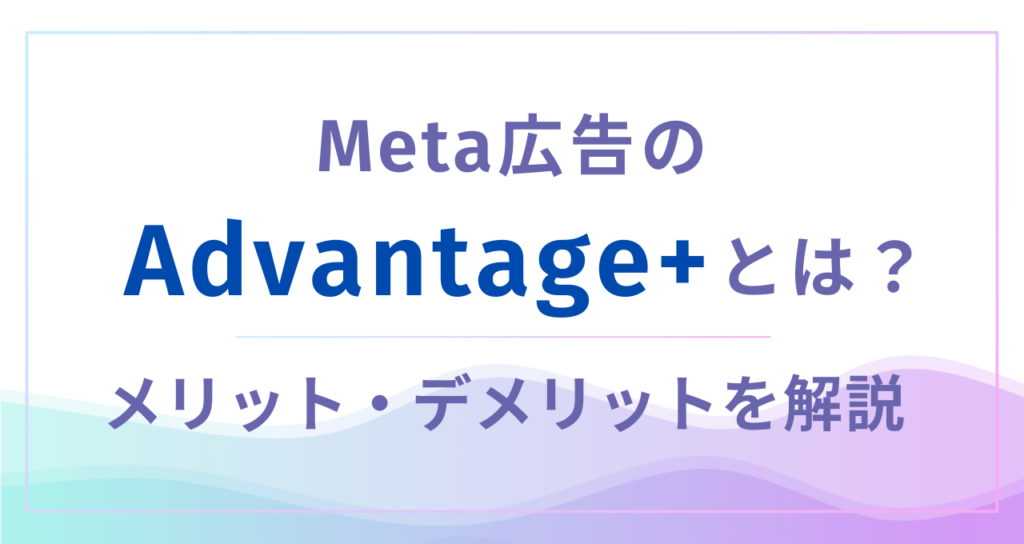 Meta広告のAdvantage+とは？メリット・デメリットを解説｜ウェブ部